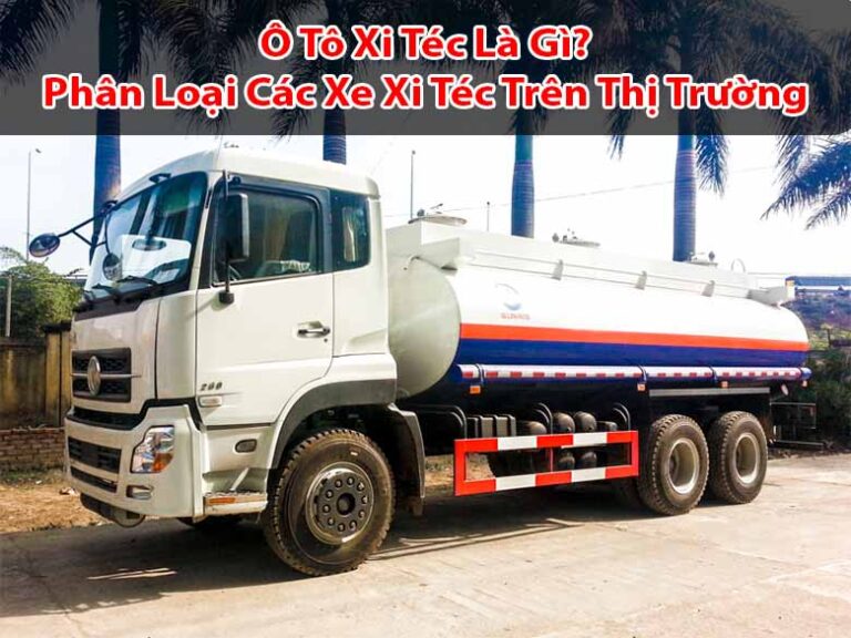 Ô tô xi téc là gì? Phân loại các xe xi téc trên thị trường hiện nay